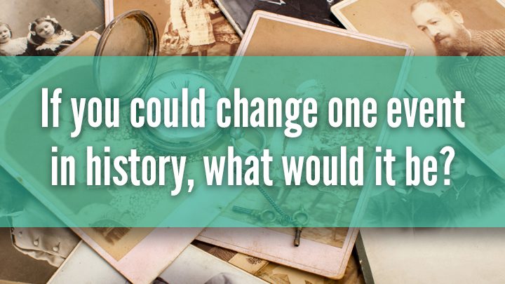 If you could change one event in history, what would it be? - Starts at 60
